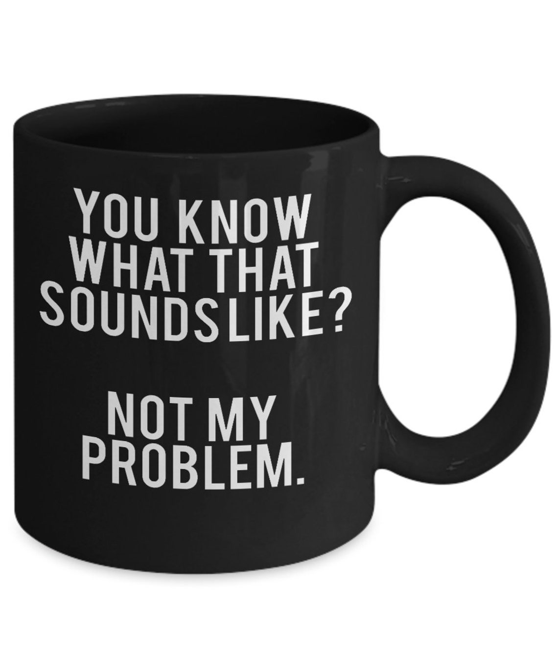 You Know What That Sounds Like Not My Problem Funny Ceramic Coffee Tea ...