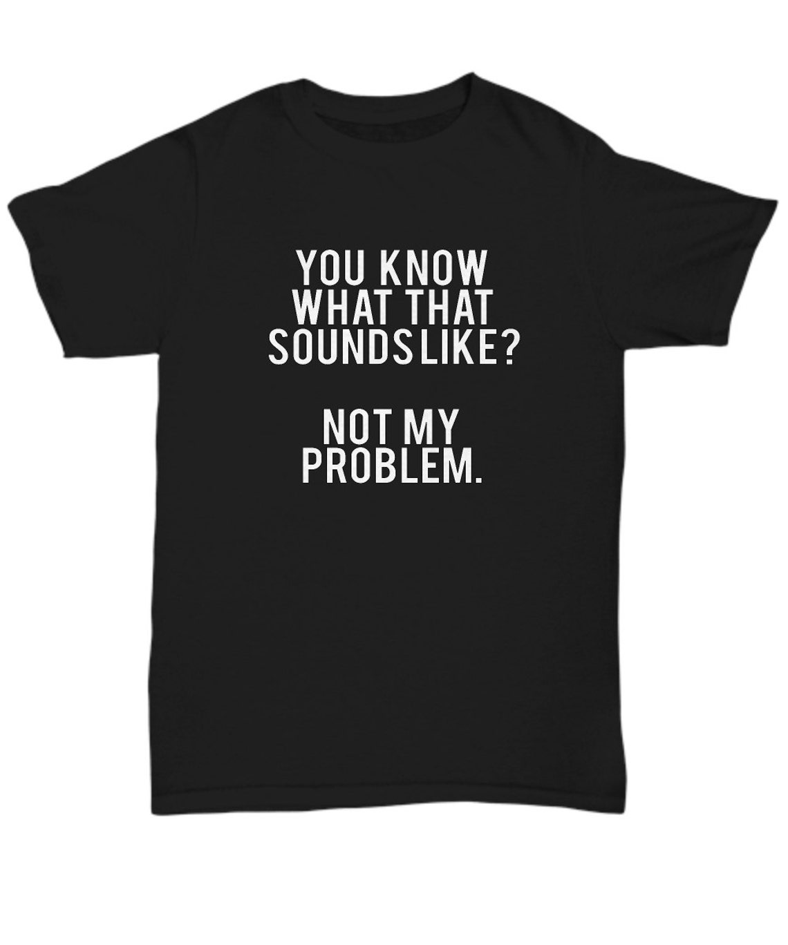You Know What That Sounds Like Not My Problem Funny T Shirt - Etsy