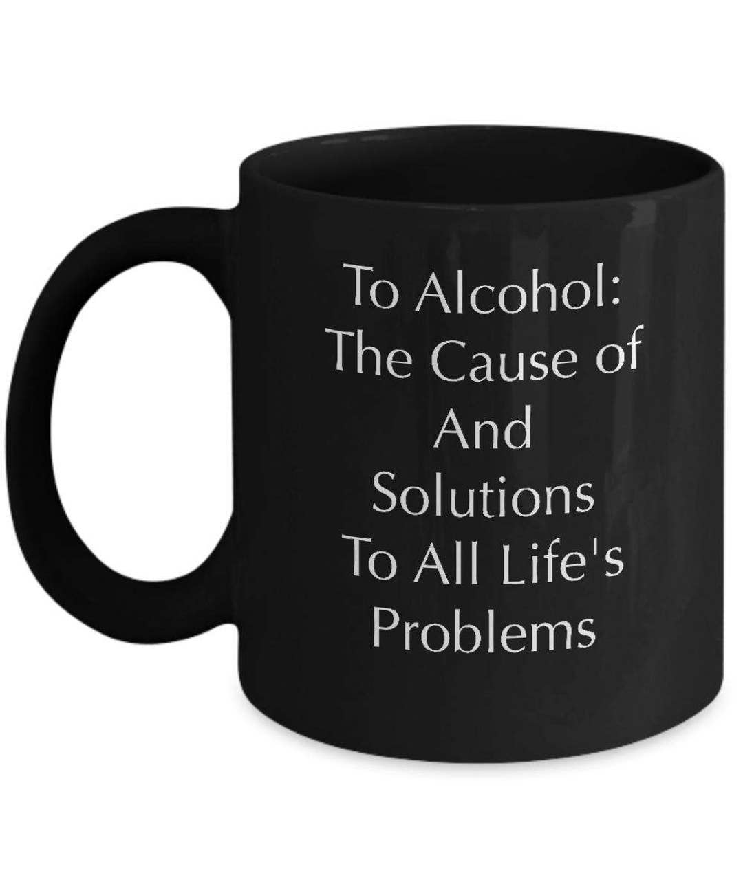To Alcohol the Cause of and Solutions to All Life's Problems Ceramic ...