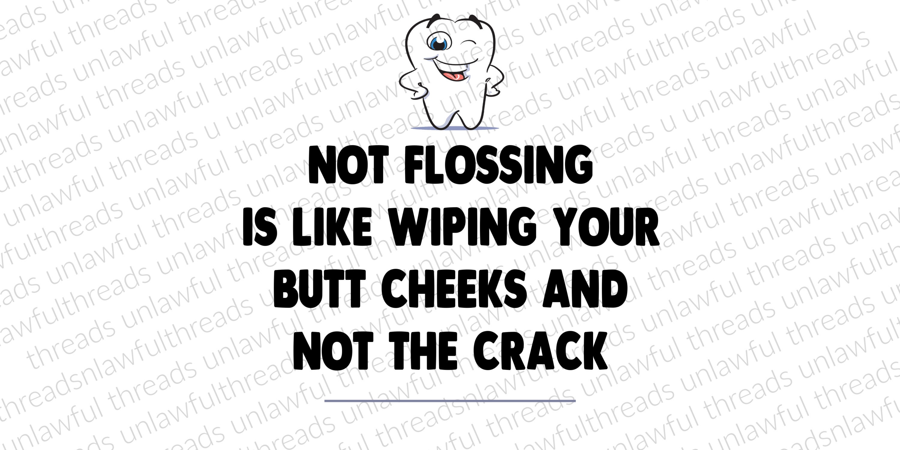Not Flossing is Like Wiping Your Butt Cheeks and Not Wiping the Crack ...