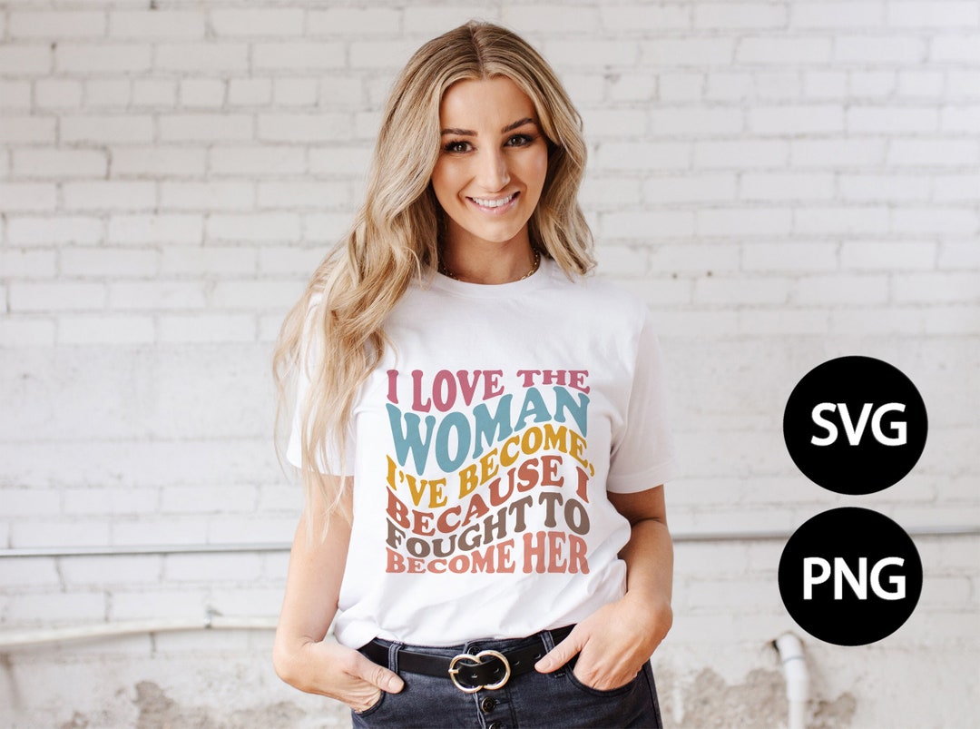 I Love The Woman Ive Become Because I Fought To Become Her Svg Png