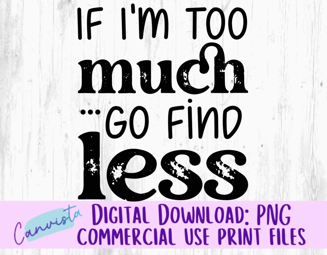 If I'm Too Much, Go Find Less PNG File for Sublimation Commercial Use ...