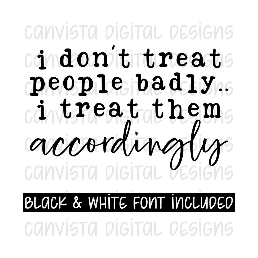 I Don't Treat People Badly.. I Treat Them Accordingly PNG File ...