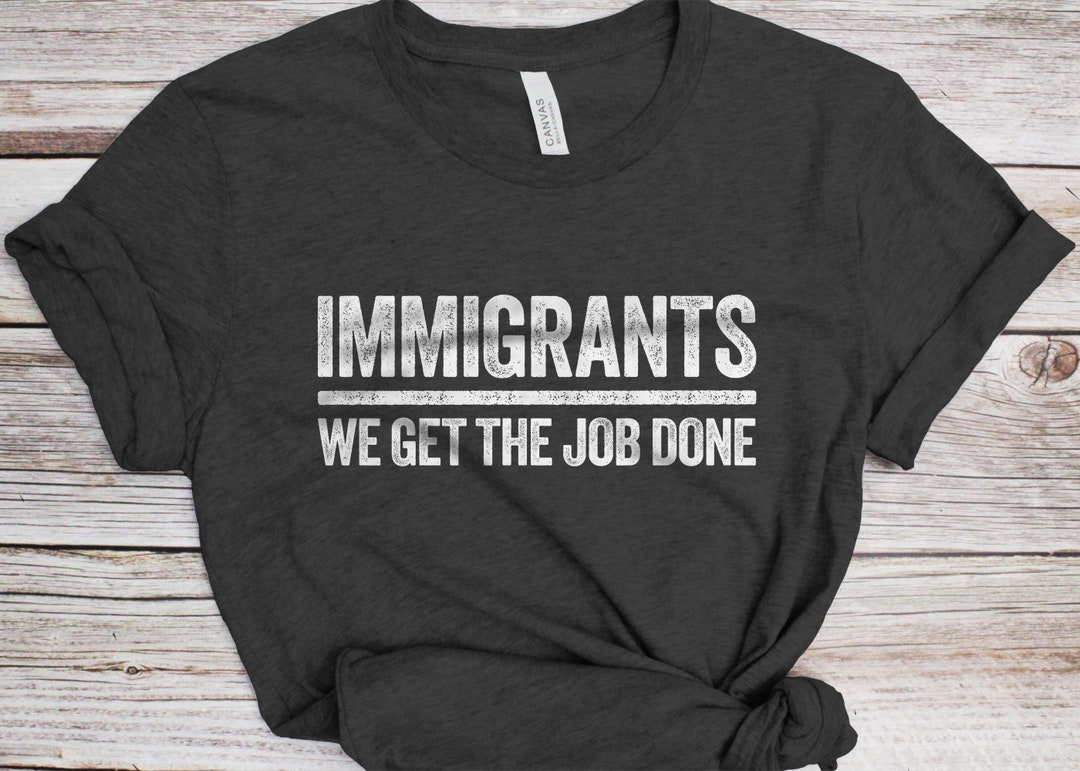 Immigrants We Get the Job Done T-shirt - Unisex Funny Immigration Shirt ...