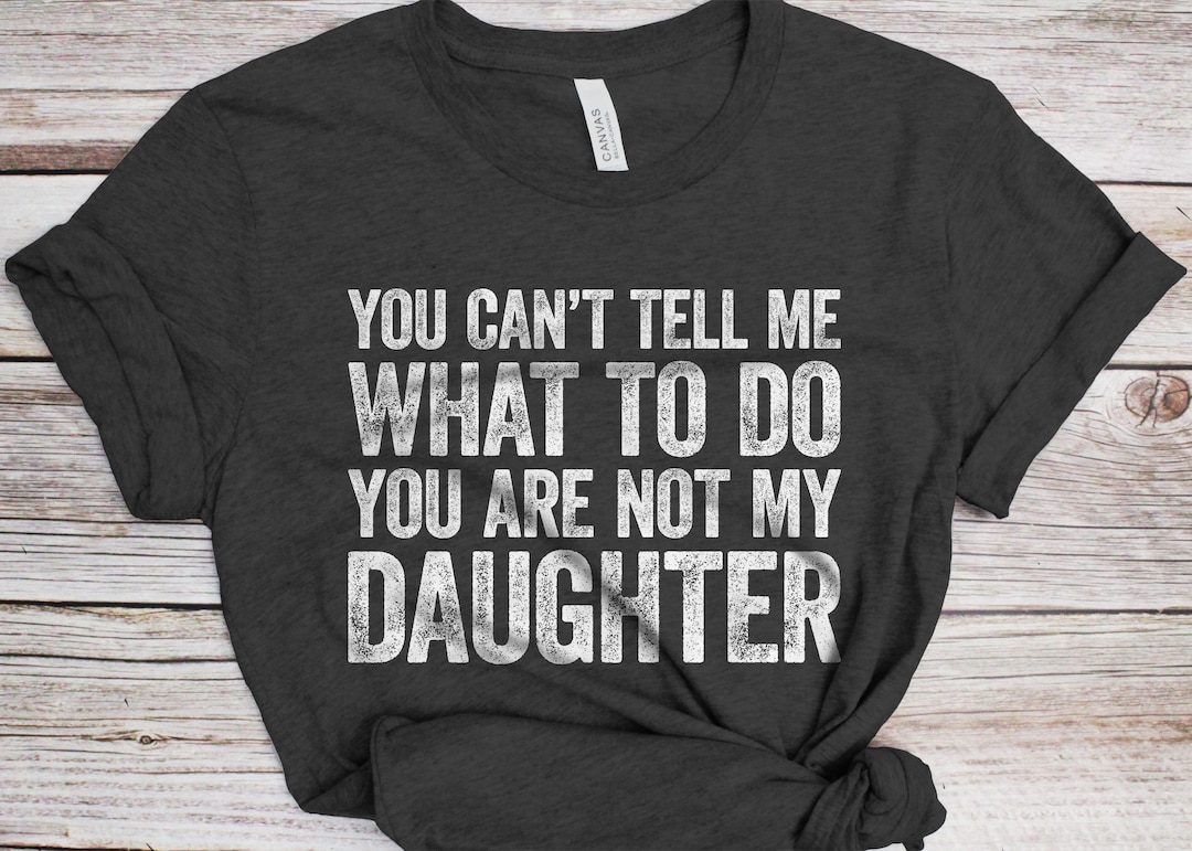 You Can't Tell Me What to Do You're Not My Daughter T-shirt - Funny Mens Best Dad Shirt - Daddy ...