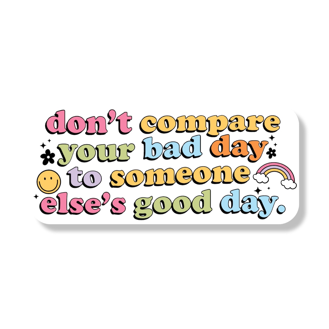 Don't Compare You're Bad Day to Someone Else's Good Day Vinyl Decal ...