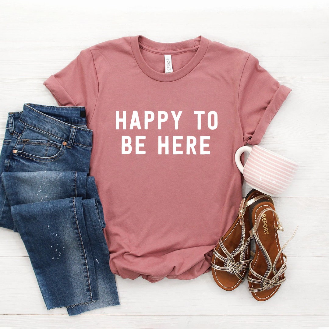 Positive Message Shirts Happy Shirt Happy to Be Here Shirt - Etsy