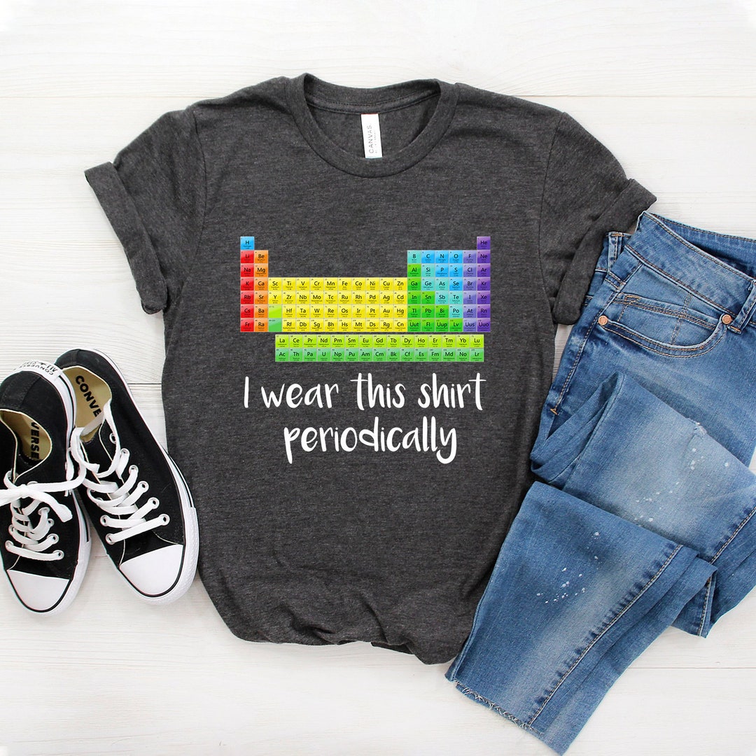 Periodic Table Shirt Chemistry Gift I Wear This Shirt Periodically ...