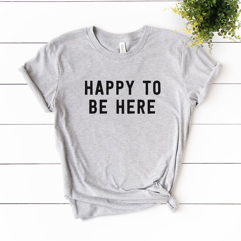 Positive Message Shirts Happy Shirt Happy To Be Here Shirt | Etsy