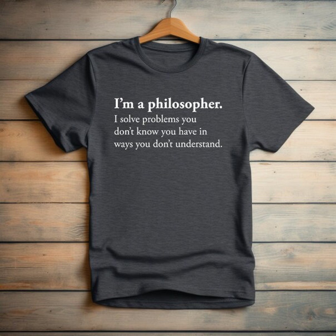 I'm A Philosopher I Solve Problems You Don't Know You Have in Ways You ...