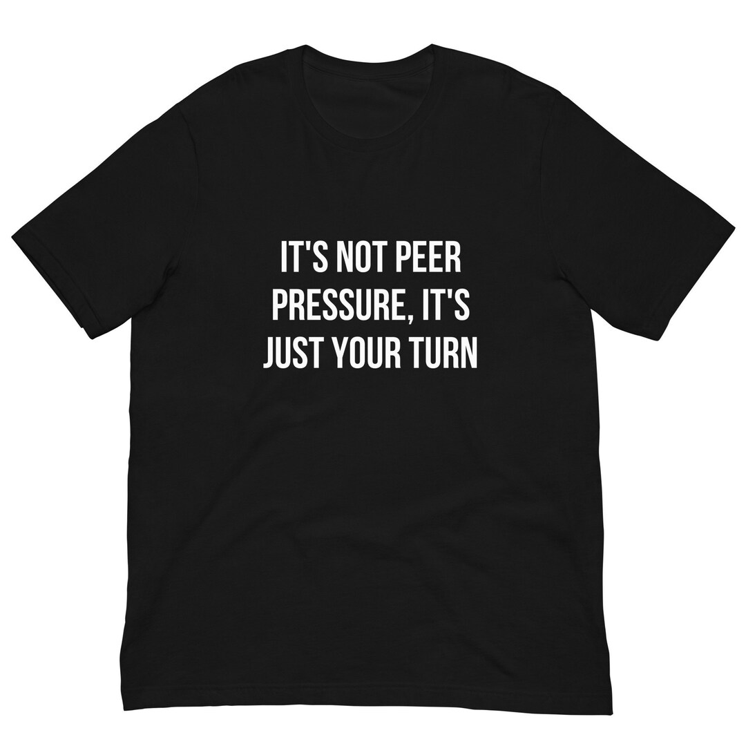 It's Not Peer Pressure, It's Just Your Turn T-shirt, Unisex - Etsy