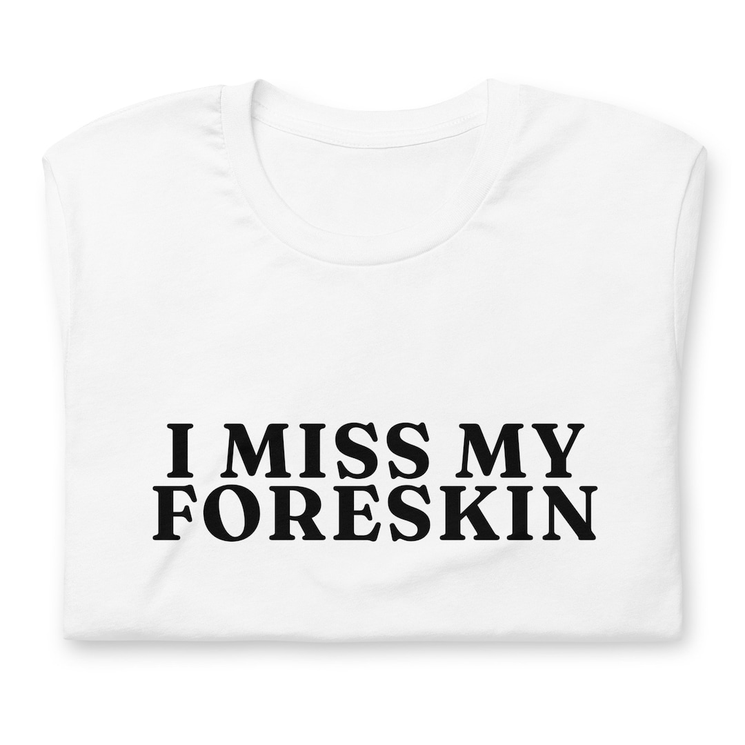 I Miss My Foreskin T Shirt Unisex Funny Shirt Funny T For Her