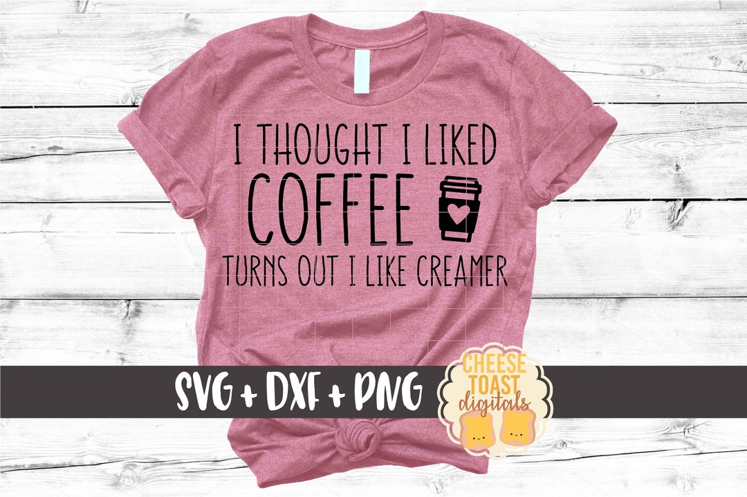 I Thought I Liked Coffee Turns Out I Like Creamer SVG PNG DXF Cut Files ...
