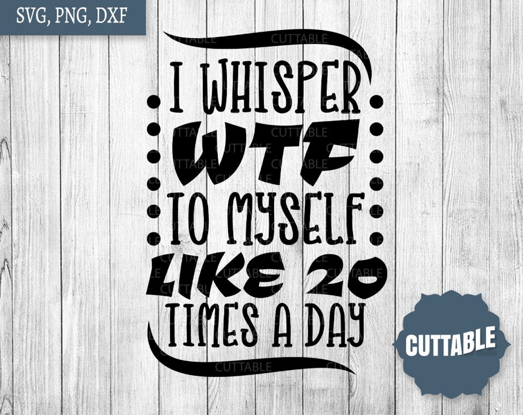 Fun WTF Quote Cut File, I Whisper WTF to Myself Like 20 Times a Day SVG ...
