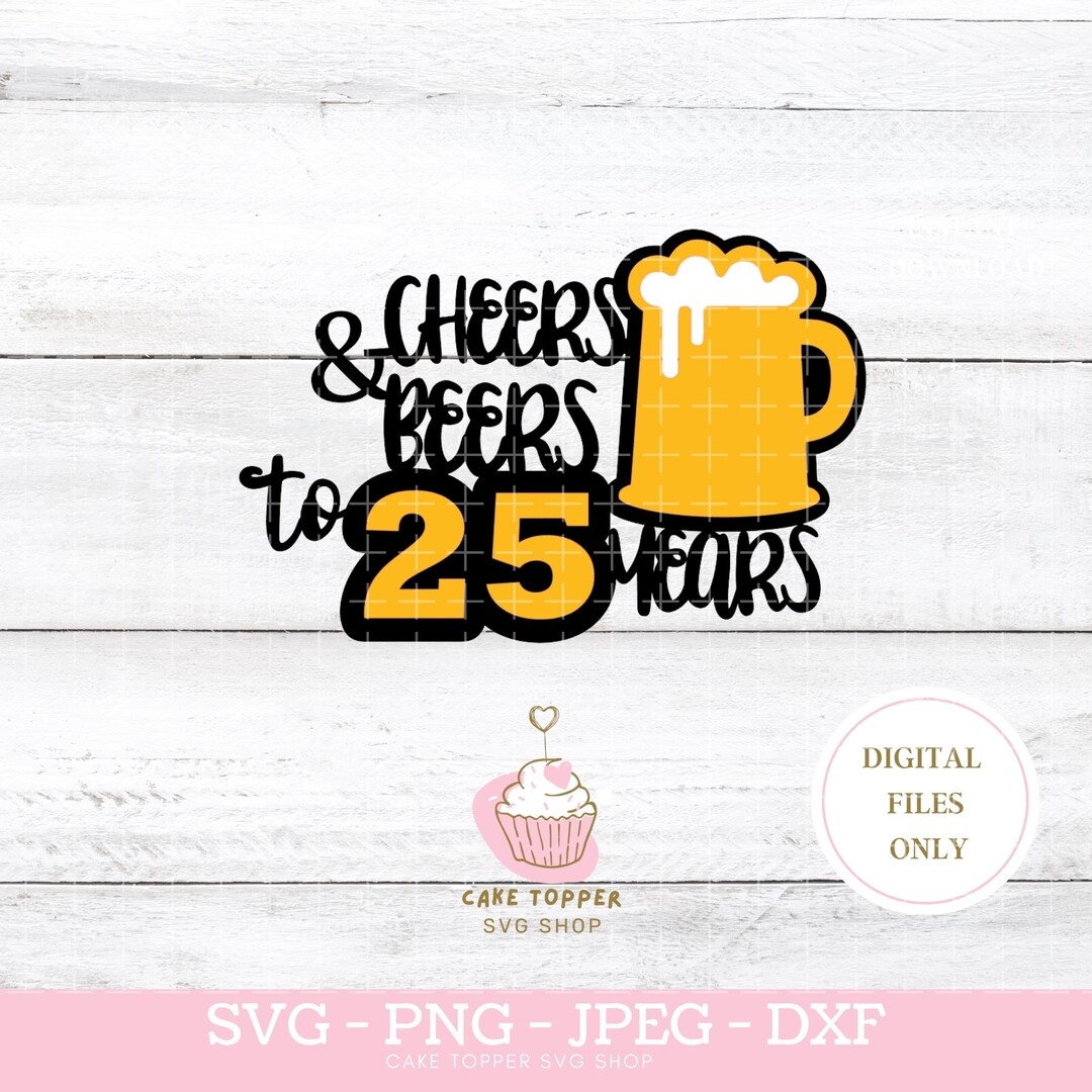 Cheers and Beers to 25 Years 25th Birthday SVG DXF PNG Cake Topper Svg ...