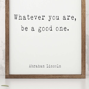 Abraham Lincoln Quote Print, Whatever You Are Be A Good One ...