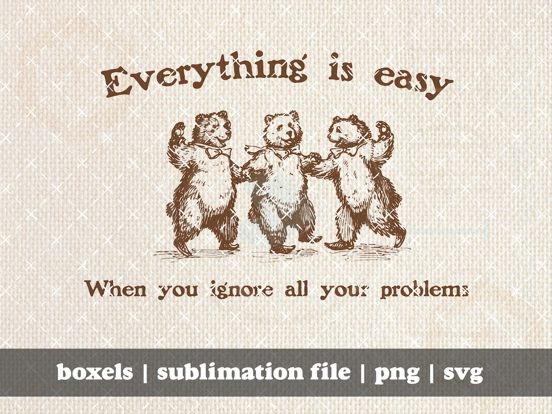Everything is Easy When You Ignore All Your Problems Dancing Bears ...