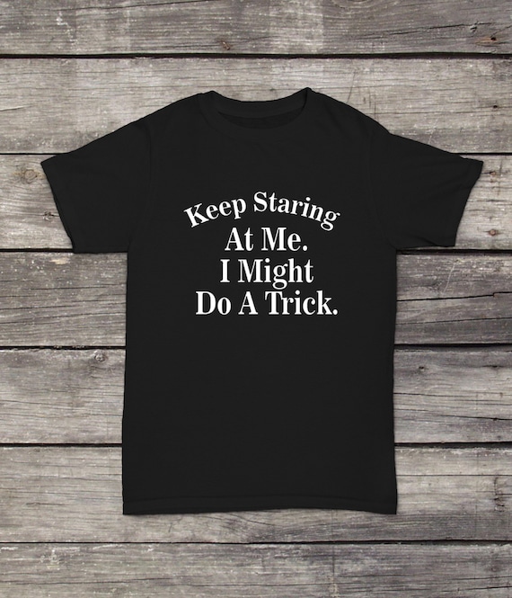 Keep Staring at Me I Might Do A Trick T-shirt Funny Design | Etsy