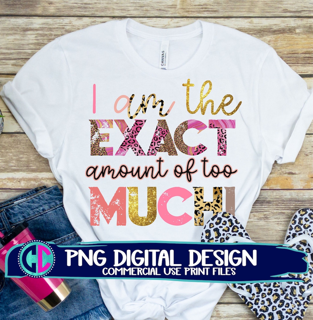 I Am the Exact Amount of Too Much Png, Sassy Png, Sublimation Png ...