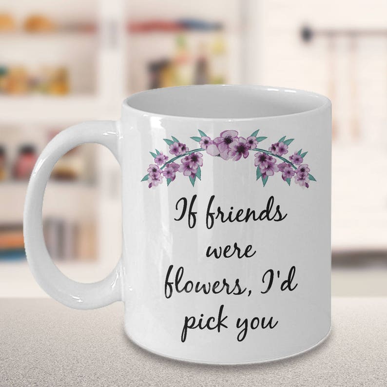 Friendship Coffee Mug ~ If Friends Were Flowers I'd Pick You ~ 2 Sizes ...