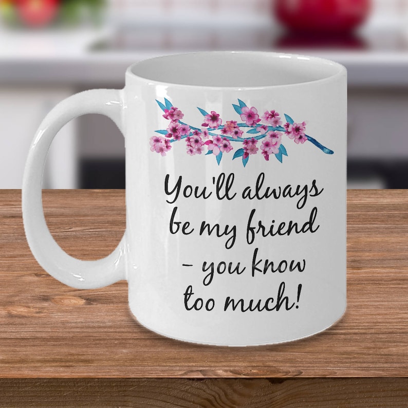 Friendship Coffee Mug ~ You'll Always Be My Friend You Know Too Much ...
