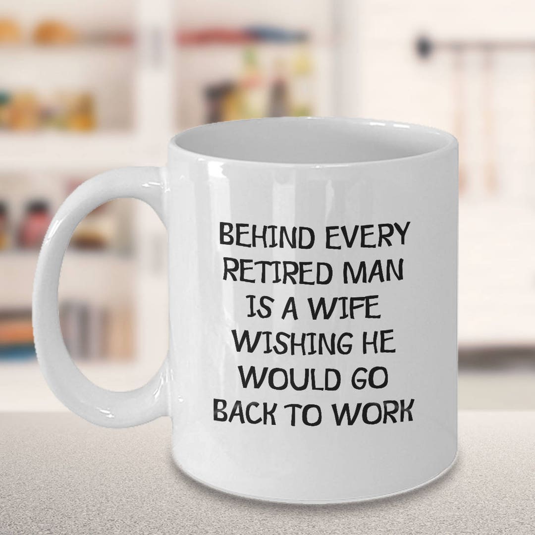 Behind Every Retired Man is A Wife Wishing He Would Go Back to Work ...