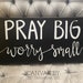 Pray Big- Worry Small- Inspirational Sign- Motivational Sign- Praying ...