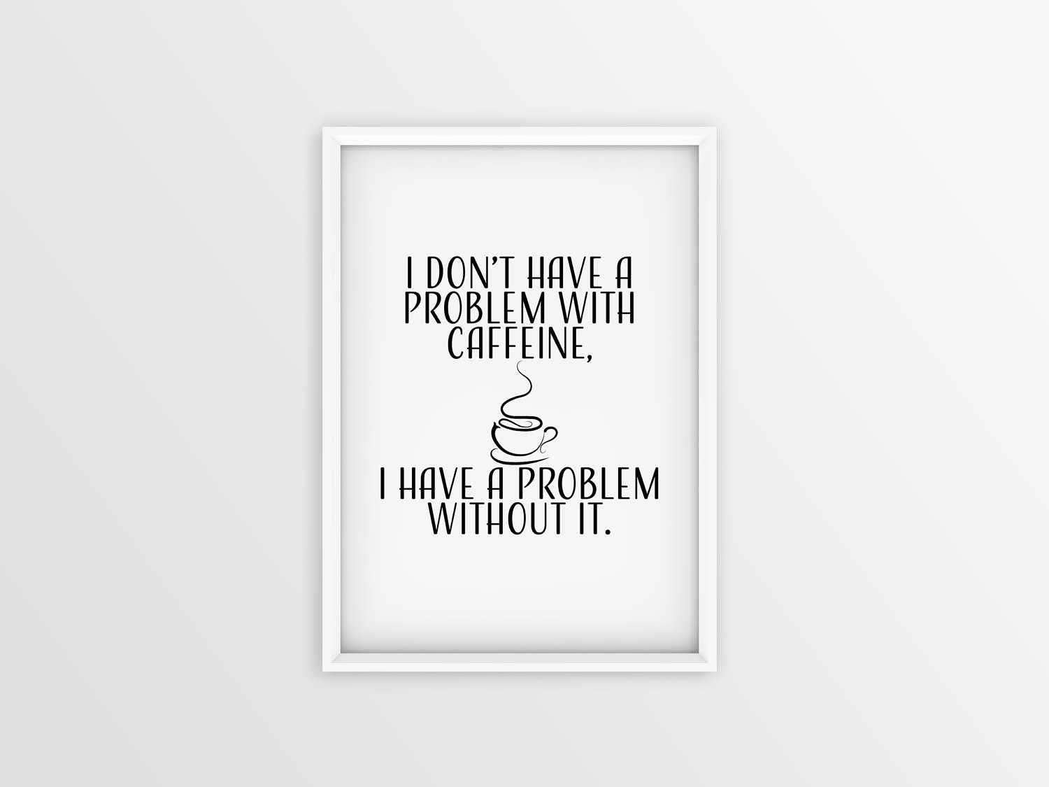 I Don't Have a Problem With Caffeine, I Have a Problem Without It ...