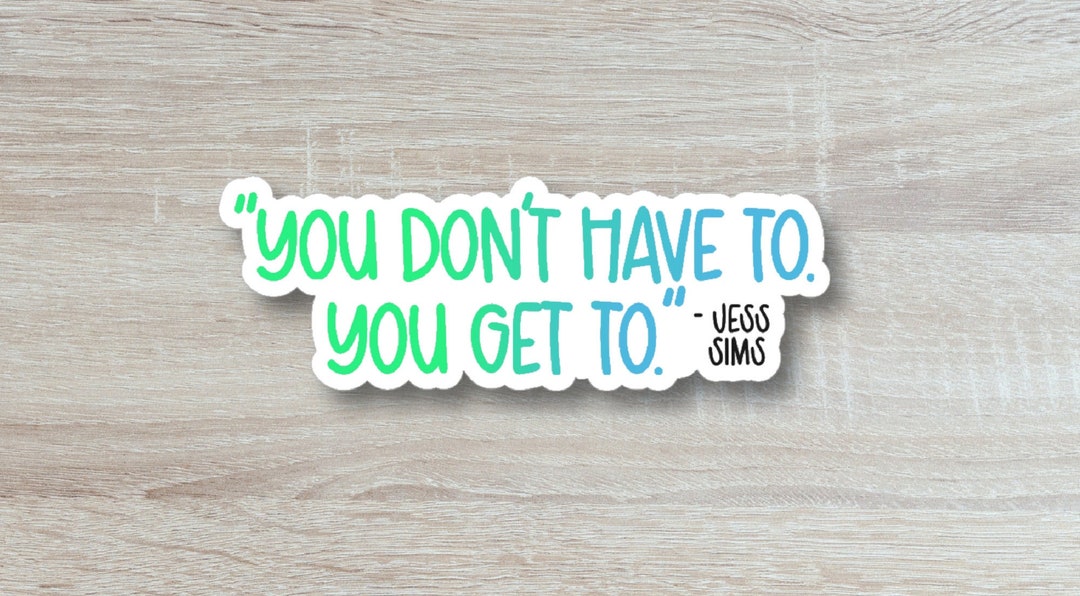 Jess Sims Sticker, You Don't Have To, You Get to Quote - Etsy