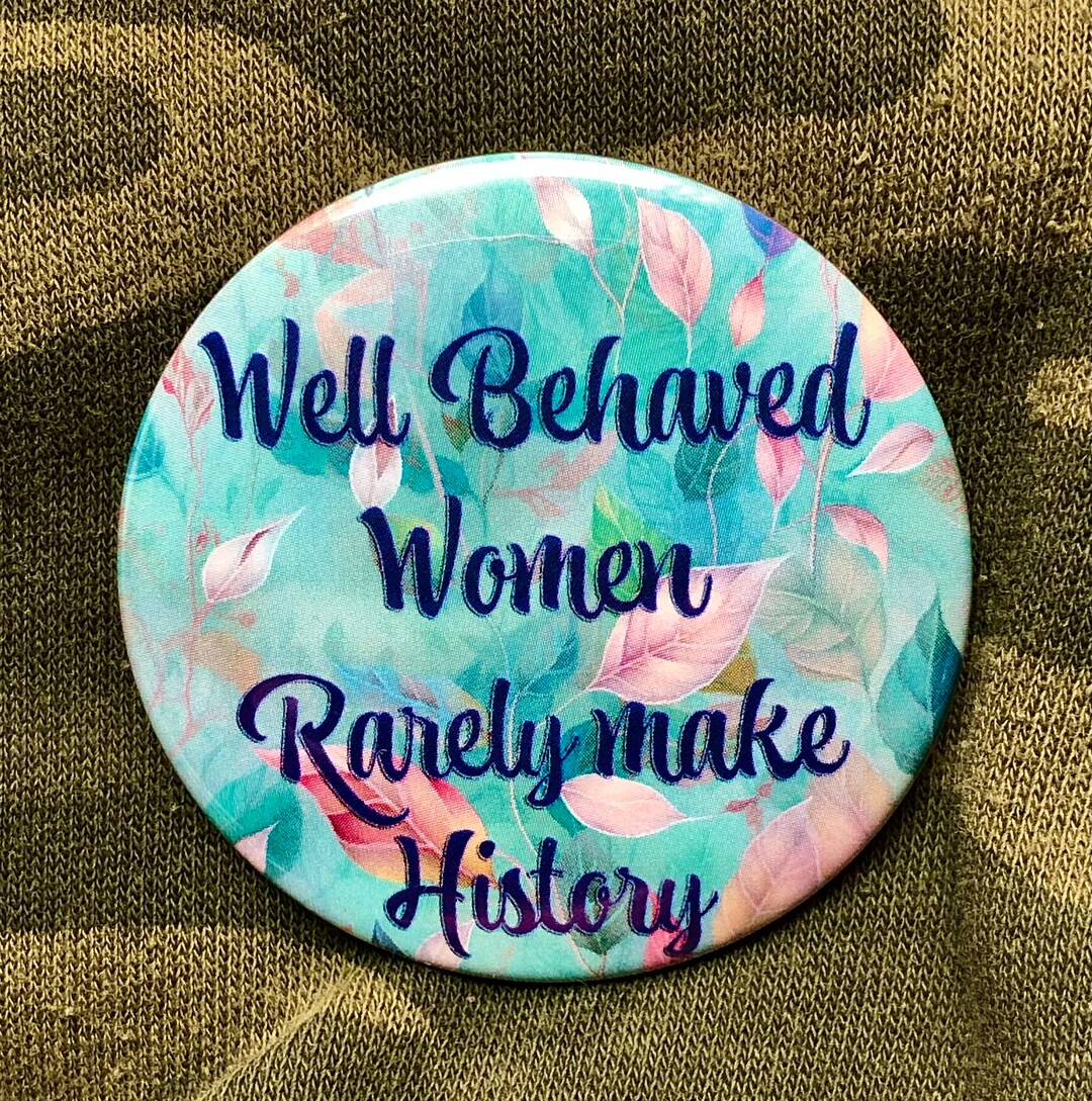 Well Behaved Women Rarely Make History Button. 2.25" Pin-back Button ...