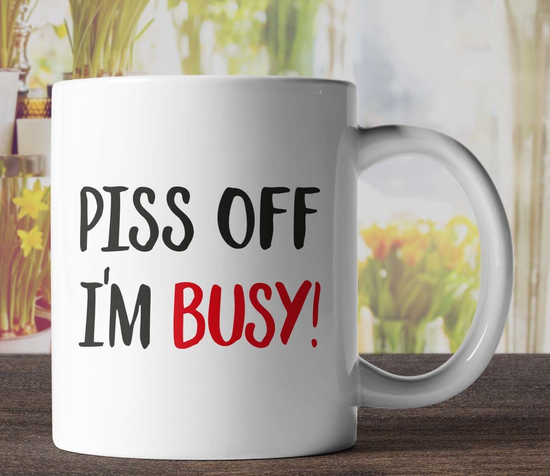 Piss Off, Im Busy Mug Funny Mugs Rude Mugs Offensive Mugs Novelty Mugs ...