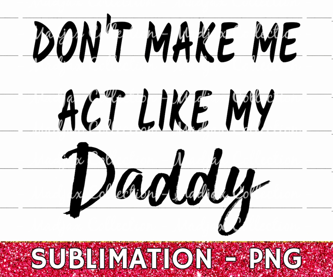 Don't Make Me Act Like My Daddy, Funny Daddy PNG File, Sublimation ...