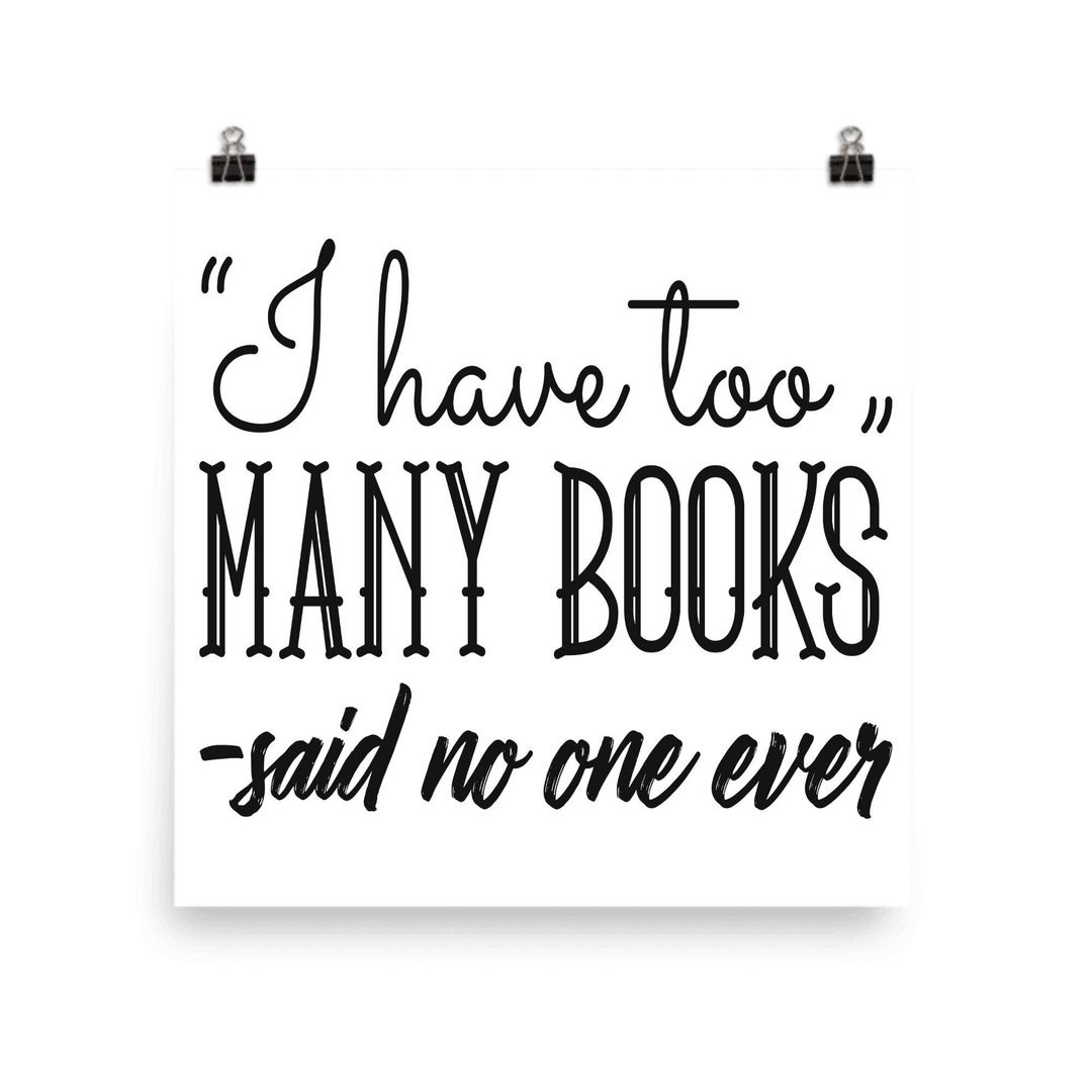 I Have Too Many Books, Said No One Ever Poster, Funny Book Lover Wall ...