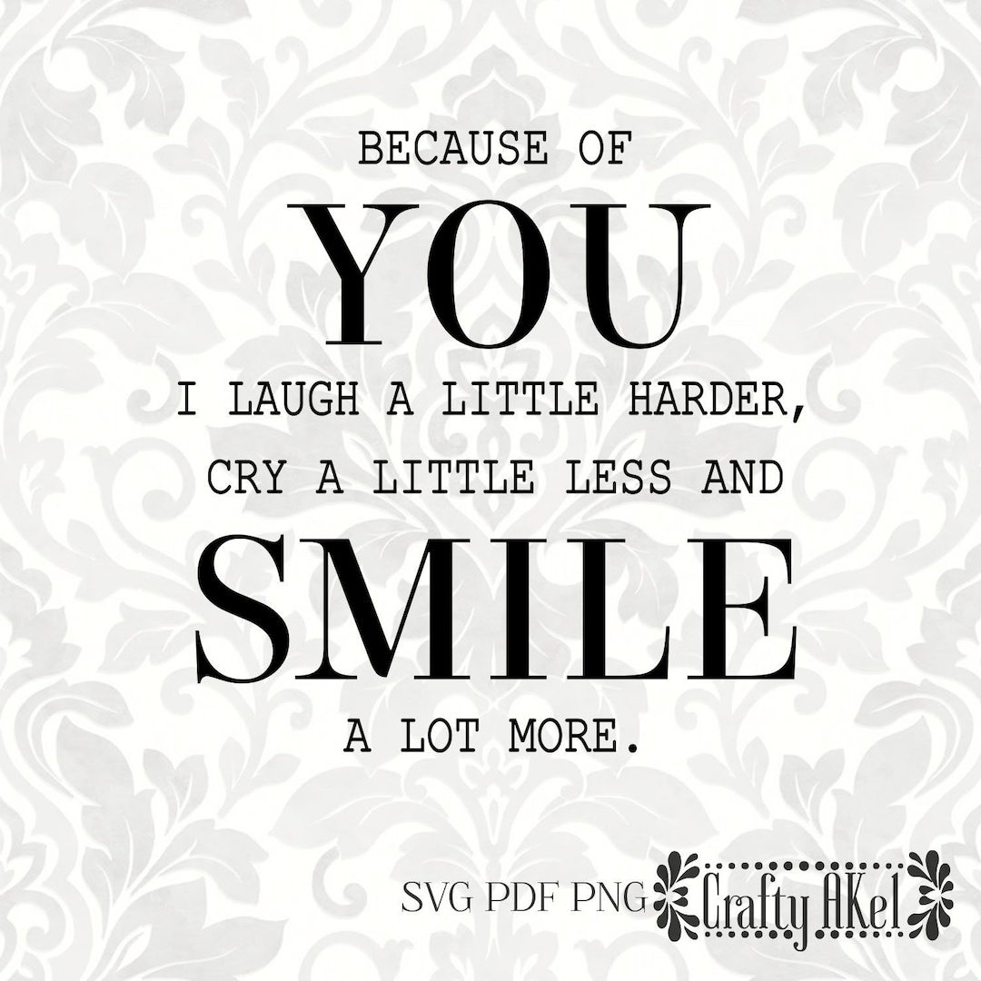 Because of You I Laugh a Little Harder, Cry a Little Less and Smile a ...