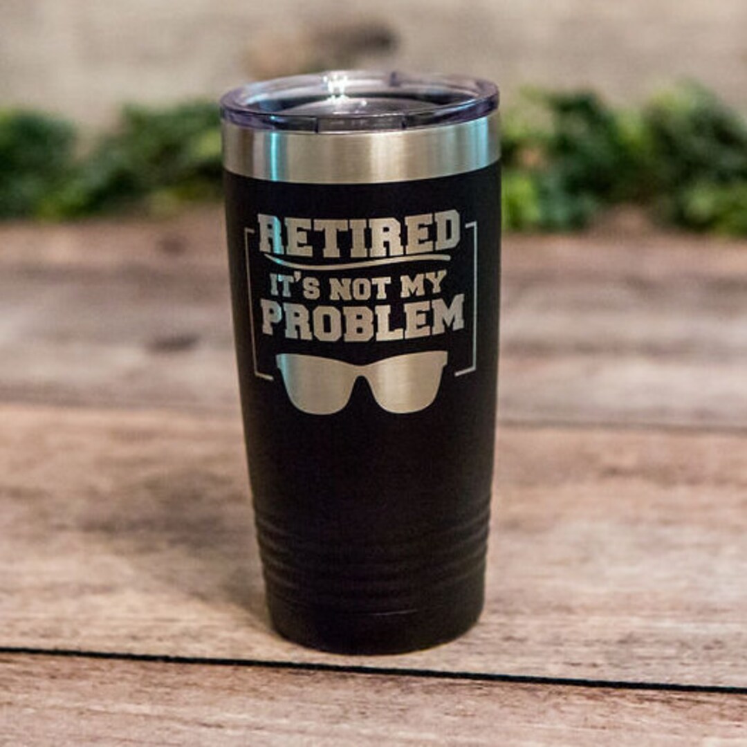 Retired It's Not My Problem - Engraved Stainless Steel Tumbler ...