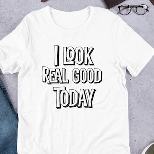 I Look Real Good Today Shirt, Self Confidence Shirt, TV Shirt, Looking ...