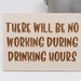 There Will Be No Working During Drinking Hours 5x7, 8x12, 10x15, 15x22 ...