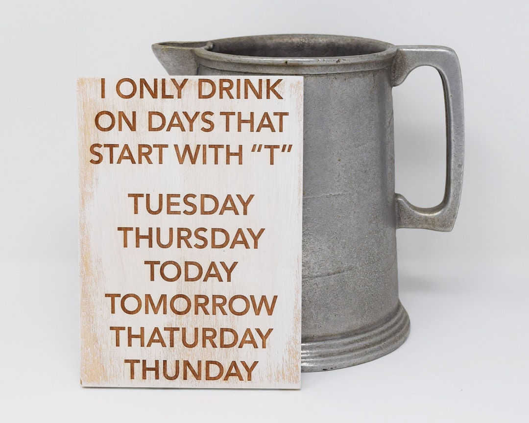 I Only Drink on Days That Start With "t" Tuesday, Thursday, Today ...
