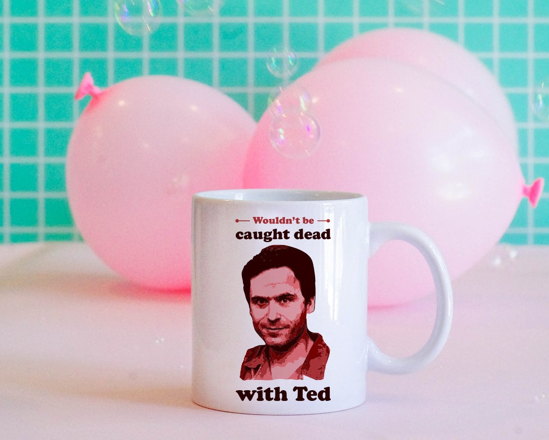 Wouldn't Be Caught Dead With Ted Coffee Mug, Serial Killer Mug, Killer ...