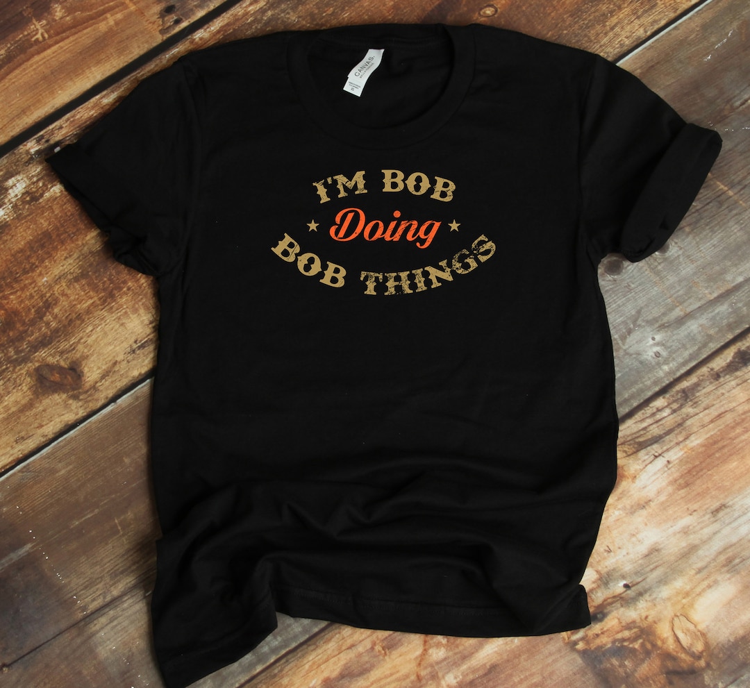 Bob T-shirt - Names I'm Bob Doing Bob Things Funny Robert Nicknames - Etsy