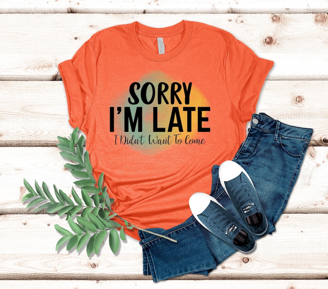 Sorry I'm Late I Didn't Want to Come T-shirt, Ladies Unisex Crewneck ...