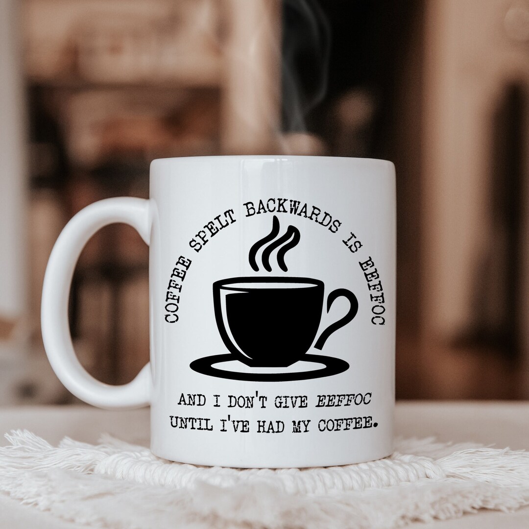 Coffee Spelt Backwards is EEFFOC and I Don't Give EEFFOC Until I've Had ...