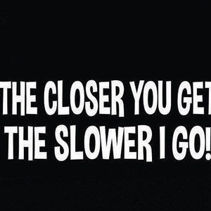 The Closer You Get Bumper Sticker | the Closer You Get the Slower I Go ...