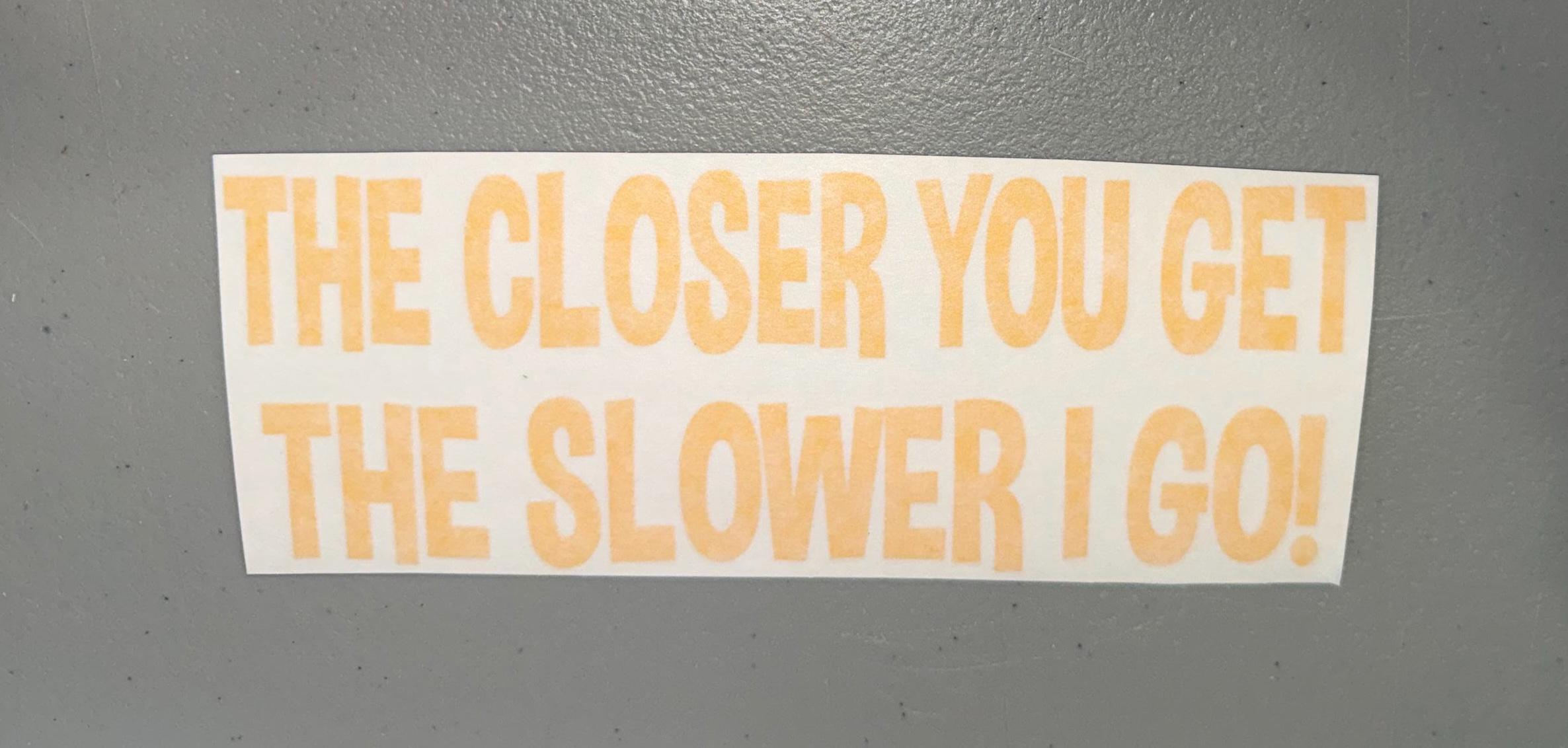 The Closer You Get Bumper Sticker | the Closer You Get the Slower I Go ...