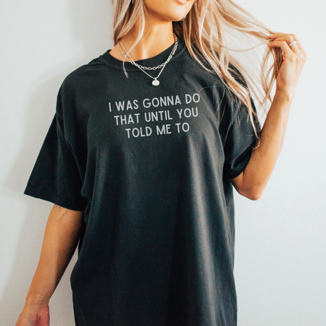 I Was Gonna Do That Until You Told Me To, Relatable Quote Shirt ...