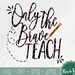 Only the Brave Teach Svg, School Teacher Svg, Teacher Appreciation Svg ...