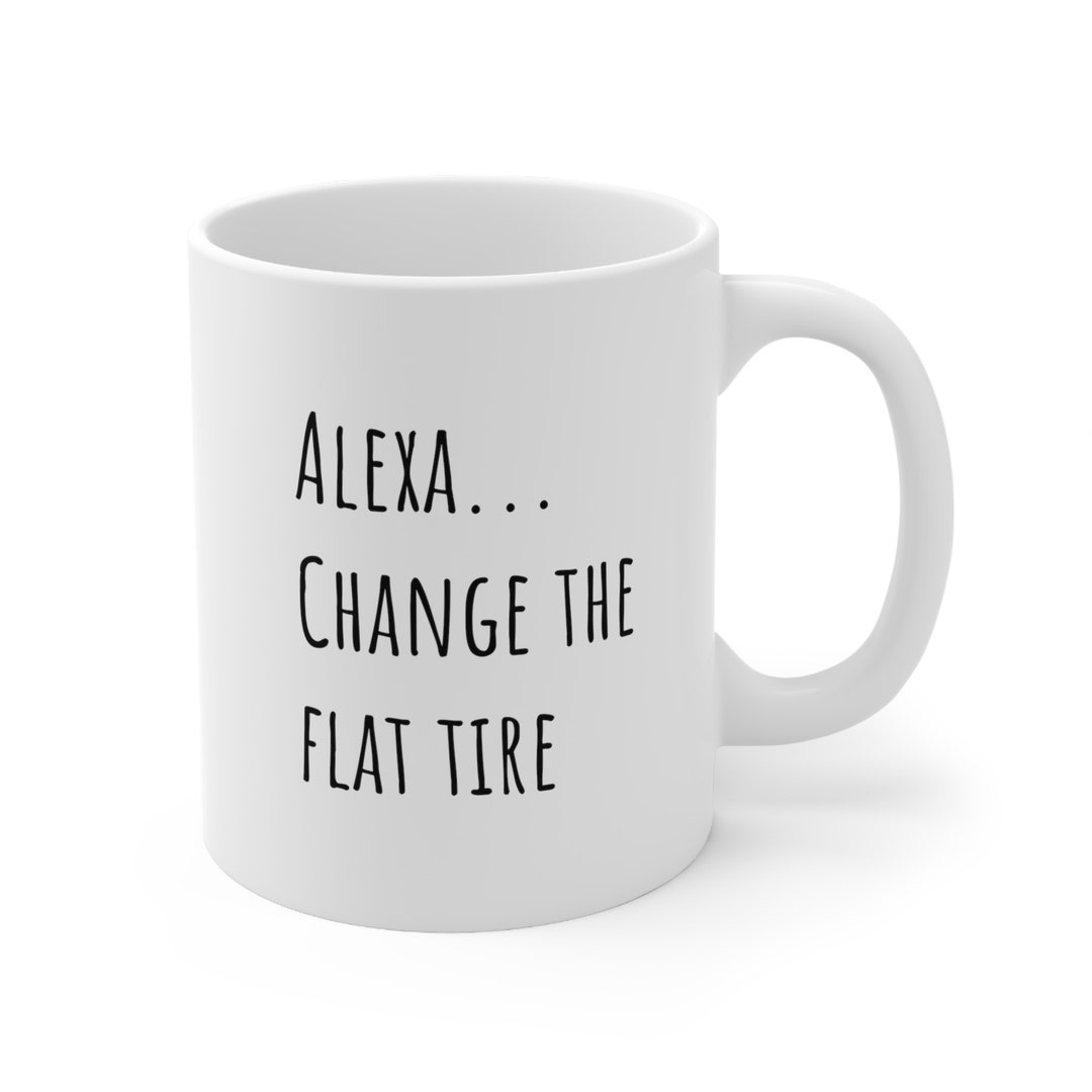 Alexa...change the Flat Tire - 11 Oz. White Ceramic Mug 11oz - Funny ...