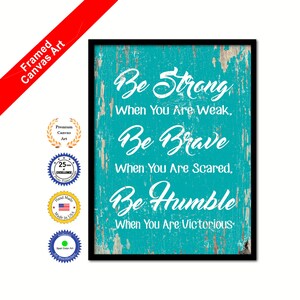 Be Strong When You Are Weak Be Brave When You Are Scared Be Humble When ...