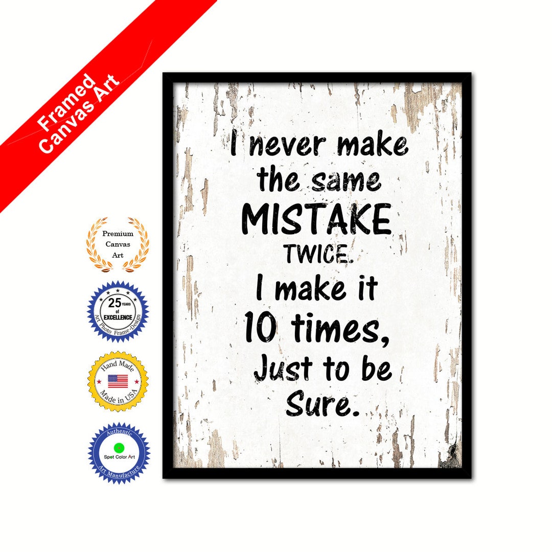 I Never Make the Same Mistake Twice I Make It 10 Times Just to Be Sure ...