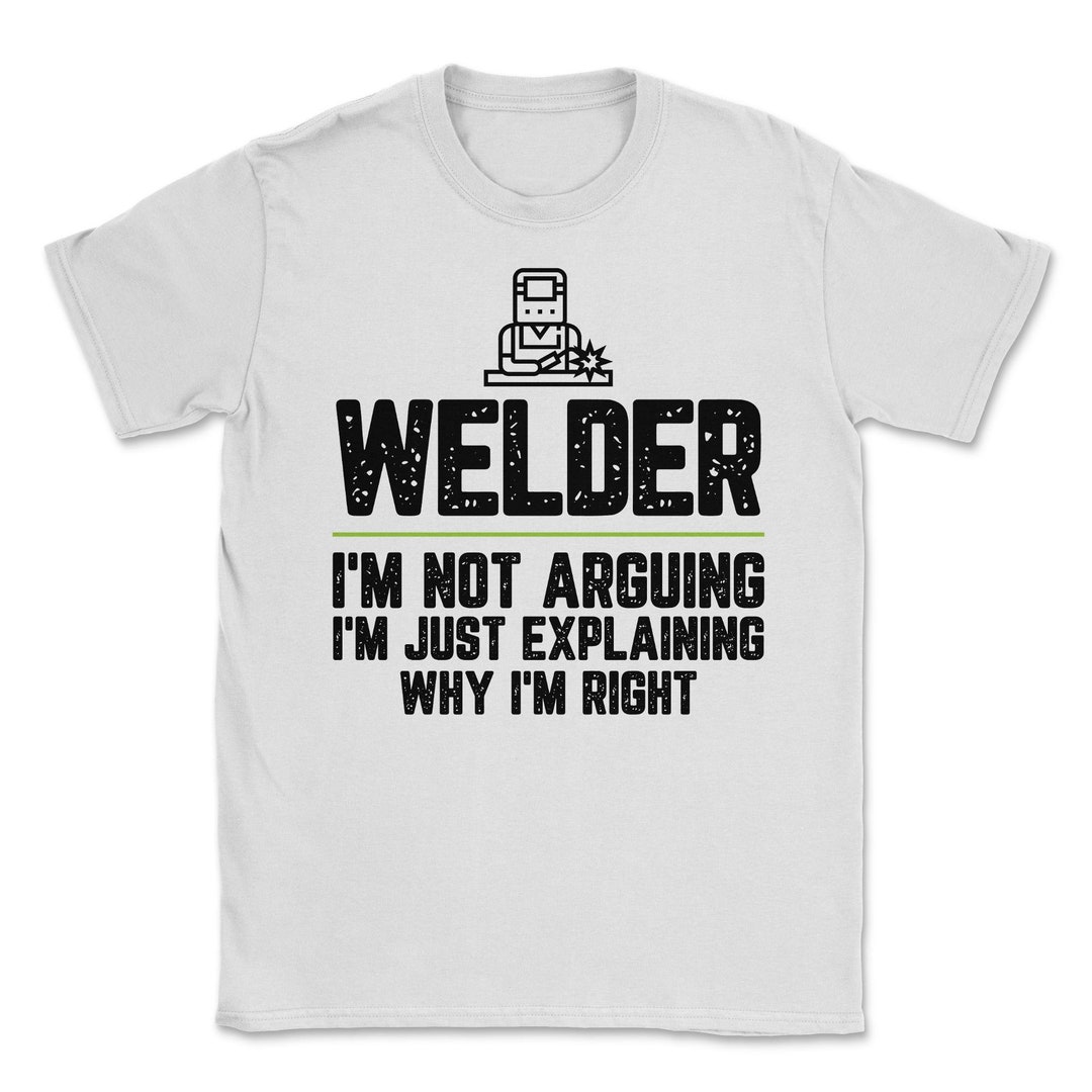 Welder I'm Not Arguing I'm Just Explaining Why I'm Right Welder Gift ...